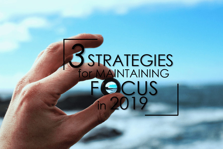 3 Strategies For Maintaining Focus In 2019 (And Beyond!) 3 Strategies For Maintaining Focus In 2019 (And Beyond!)